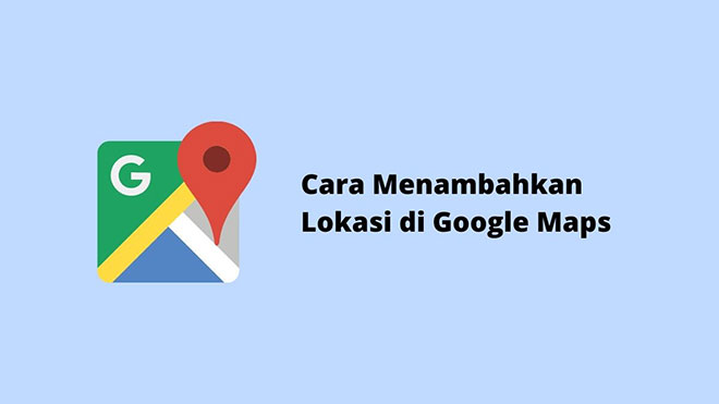 Cara Menambahkan Lokasi di Google Maps PC dan HP